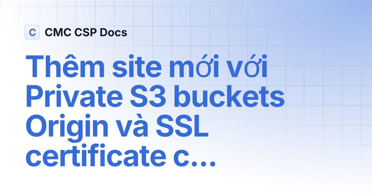 Thêm site mới với Private S3 buckets Origin và SSL certificate cá nhân | CMC CSP Docs